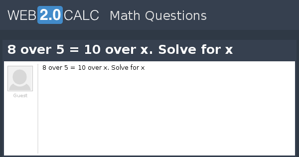 View question - 8 over 5 = 10 over x. Solve for x