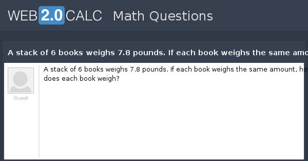 View Question A Stack Of 6 Books Weighs 7 8 Pounds If Each Book View Question A Stack Of 6 Books Weighs 7 8 Pounds If Each Book