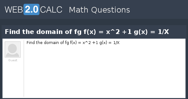 View question - Find the domain of fg f(x) = x^2 +1 g(x) = 1/X