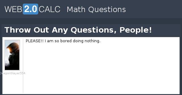View question - Throw Out Any Questions, People!