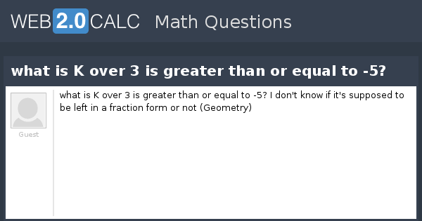 View question - what is K over 3 is greater than or equal to -5?